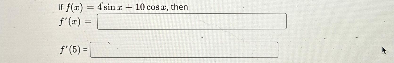 Solved If f(x)=4sinx+10cosx, thenf'(x)=f'(5)= | Chegg.com Solved If f(x)=4sinx+10cosx, thenf'(x)=f'(5)= | Chegg.com