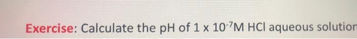 Solved Exercise: Calculate the pH of 1 x 10-?M HCl aqueous | Chegg.com