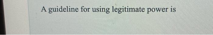 Solved A guideline for using legitimate power is | Chegg.com