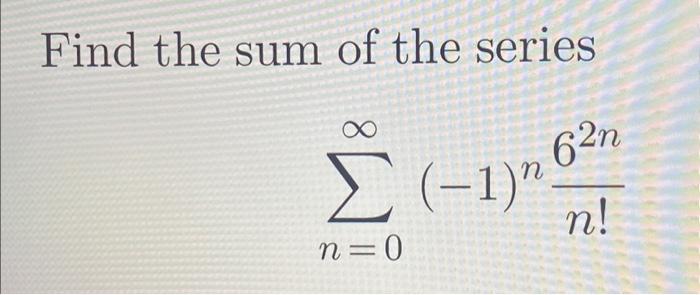 Solved Find the sum of the series × Σ n=0 62n (−1)n n! | Chegg.com