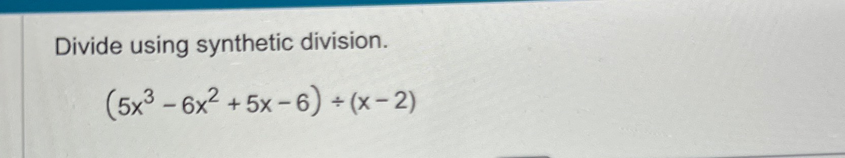 Solved Divide using synthetic division.(5x3-6x2+5x-6)÷(x-2) | Chegg.com