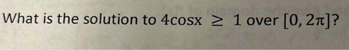 Solved What is the solution to 4cosx≥1 over [0,2π] ? | Chegg.com