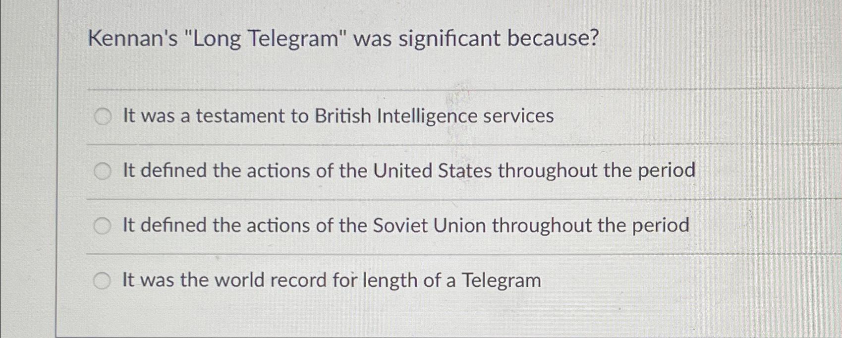 Solved Kennan's "Long Telegram" was significant because?It | Chegg.com