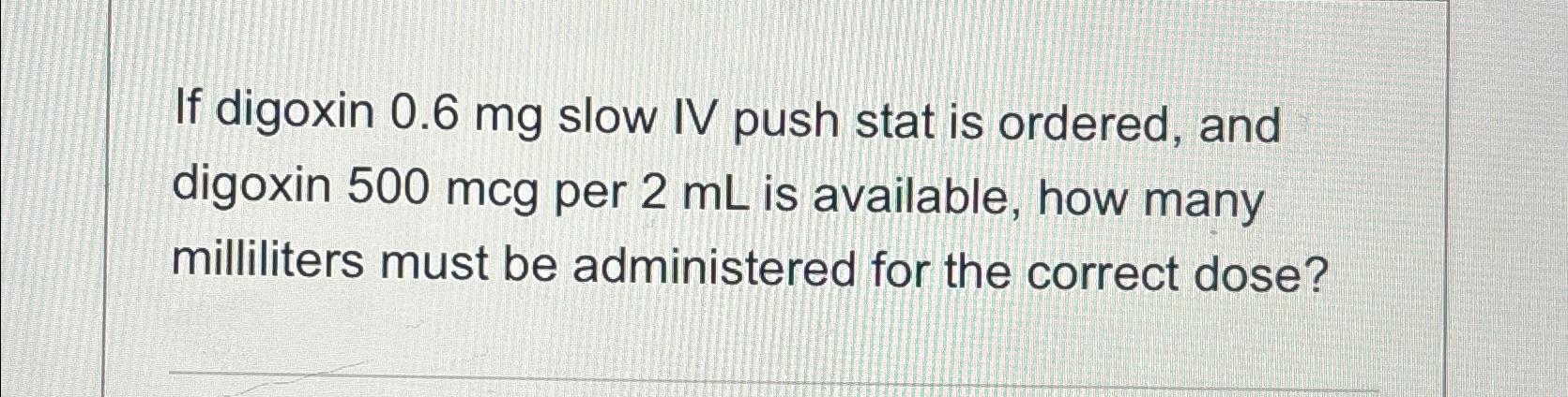 Solved If digoxin 0.6mg ﻿slow IV push stat is ordered, and | Chegg.com