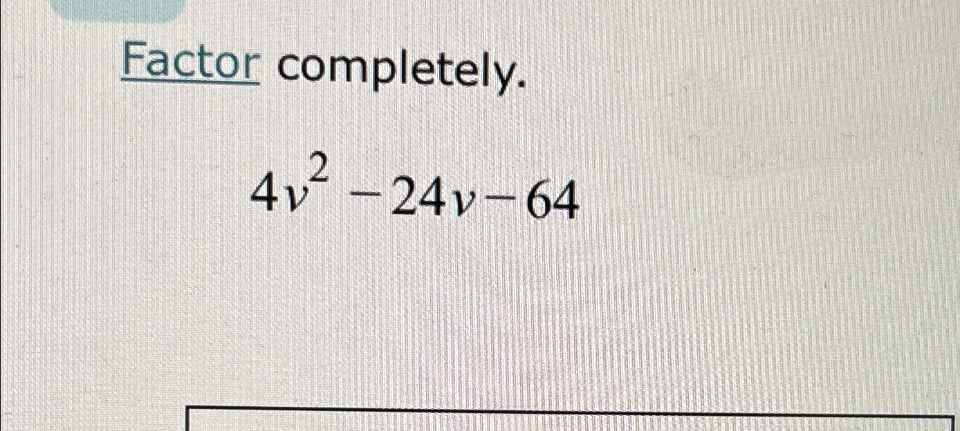 Solved Factor completely.4v2-24v-64 | Chegg.com