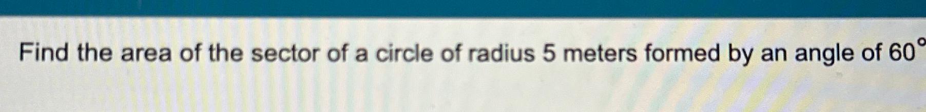 Solved Find the area of the sector of a circle of radius 5 | Chegg.com
