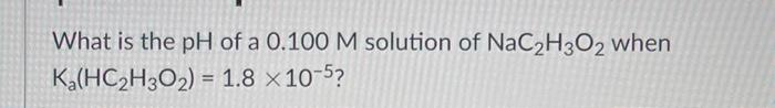 Solved What is the pH of a 0.100M solution of NaC2H3O2 when | Chegg.com