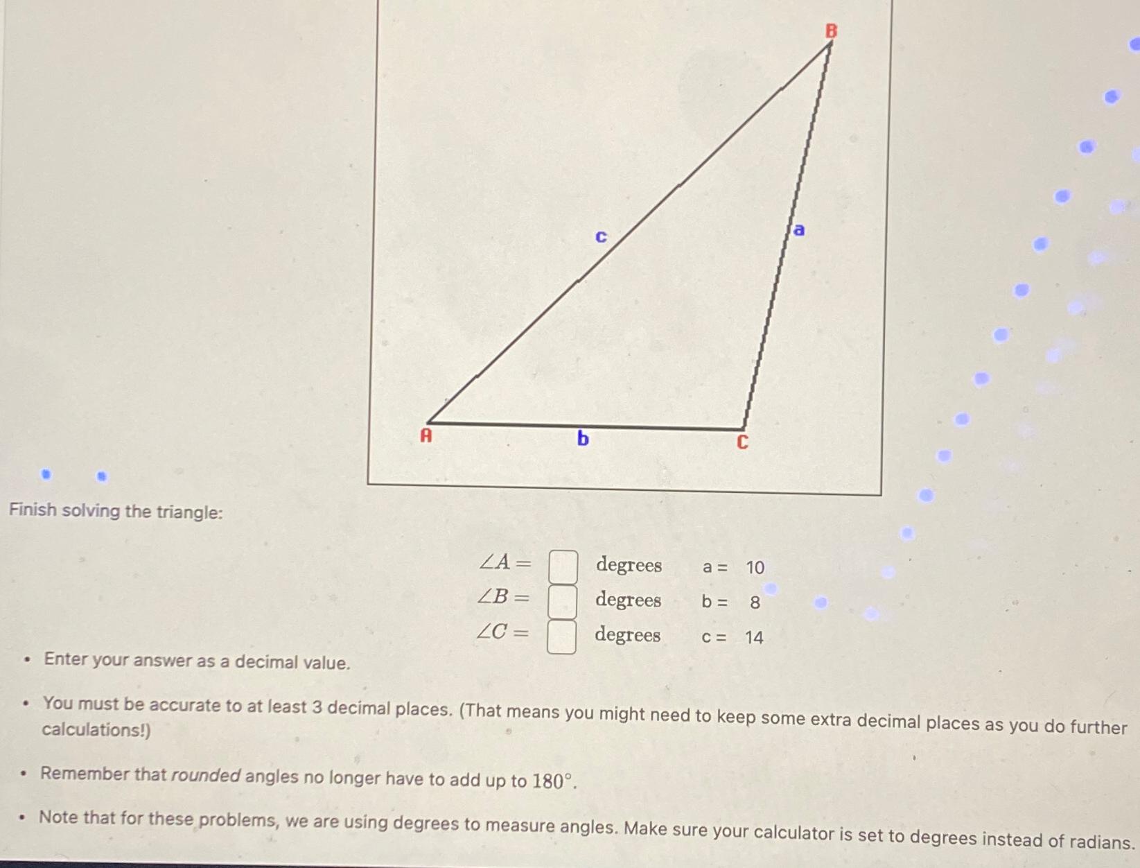 Solved Finish solving the triangle:??A= ﻿degrees ﻿a=10B= | Chegg.com