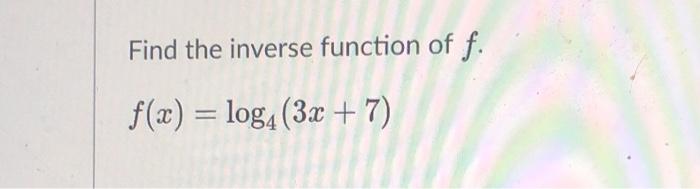 Solved Find the inverse function of f. f(x) = log4 (3x + 7) | Chegg.com