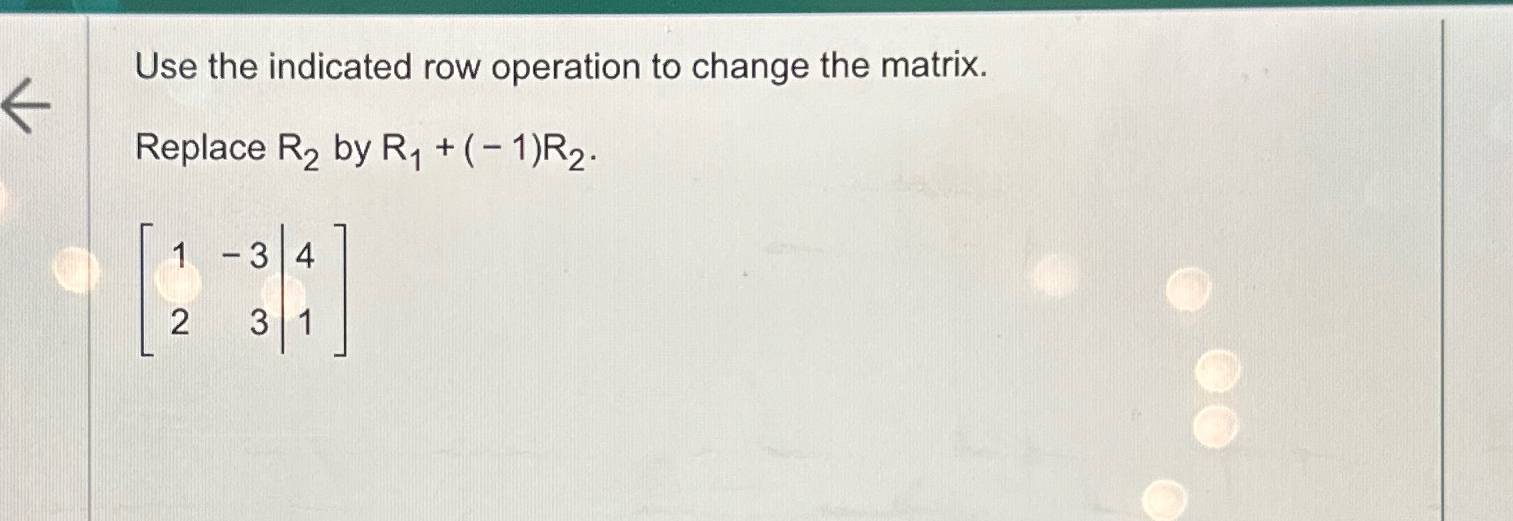 Solved Use the indicated row operation to change the | Chegg.com