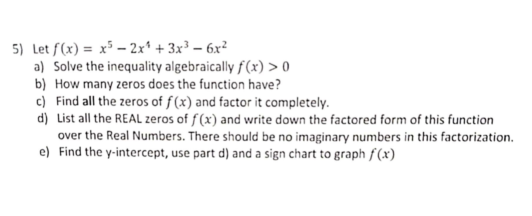 Solved 5) Let f(x)=x5−2x4+3x3−6x2 a) Solve the inequality | Chegg.com Solved 5) Let f(x)=x5−2x4+3x3−6x2 a) Solve the inequality | Chegg.com