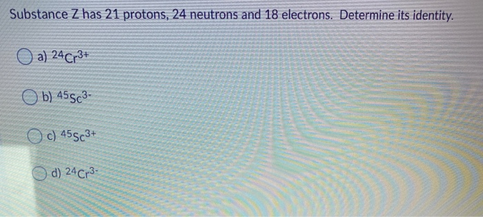 Solved Substance Z has 21 protons, 24 neutrons and 18 | Chegg.com