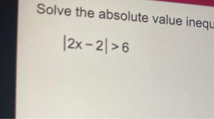 Solved Solve the absolute value inequ |2x-2>6 | Chegg.com
