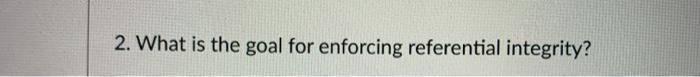 Solved 2. What is the goal for enforcing referential | Chegg.com