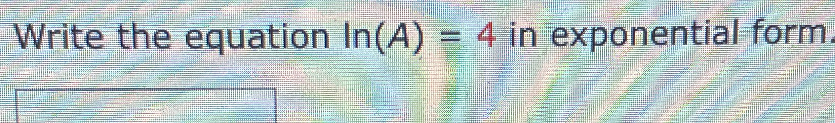 Solved Write the equation ln(A)=4 ﻿in exponential form | Chegg.com