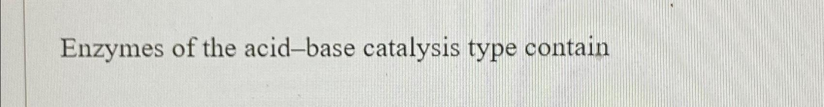 Solved Enzymes of the acid-base catalysis type contain | Chegg.com