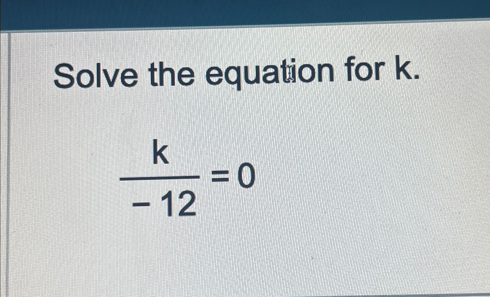 Solved Solve the equation for k.k-12=0 | Chegg.com