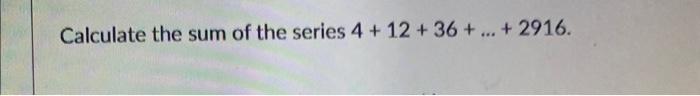 Solved Calculate the sum of the series 4+12+36+…+2916 | Chegg.com