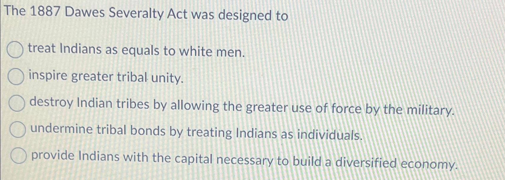 Solved The 1887 ﻿Dawes Severalty Act was designed totreat | Chegg.com