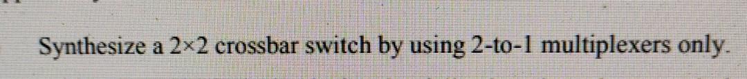 Solved Synthesize a 2x2 crossbar switch by using 2-to-1 | Chegg.com