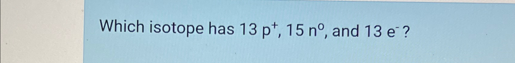 Solved Which isotope has 13p+,15n°, ﻿and 13e-? | Chegg.com