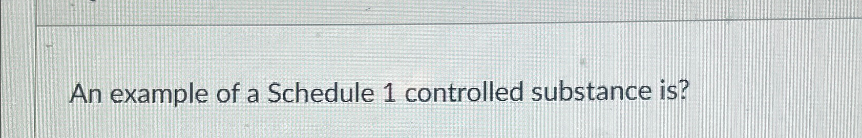 Solved An example of a Schedule 1 ﻿controlled substance is? | Chegg.com