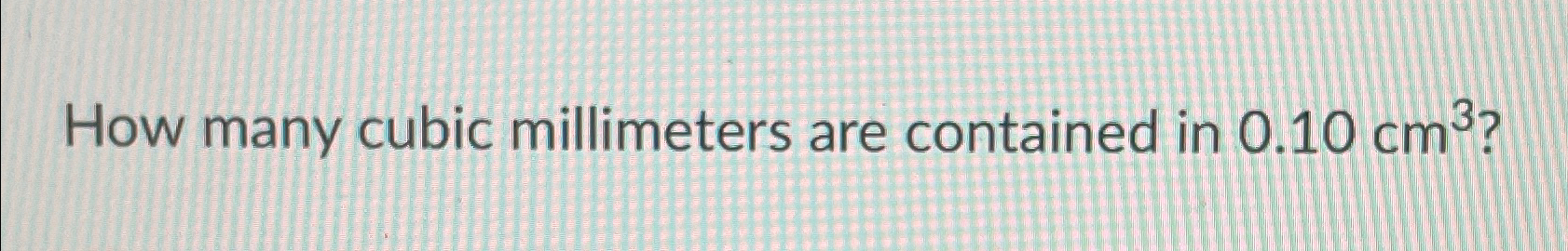Solved How many cubic millimeters are contained in 0.10cm3 ? | Chegg.com