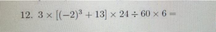Solved 12. 3 x [(-2)3 + 13] x 24 =- 60 x 6 = | Chegg.com