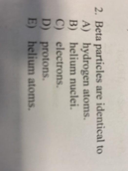 Solved 2. Beta particles are identical to A) hydrogen atoms | Chegg.com
