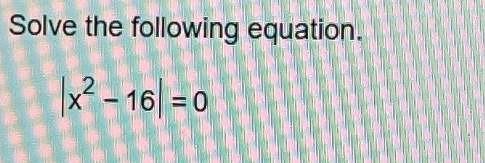 Solved Solve the following equation.|x2-16|=0 | Chegg.com