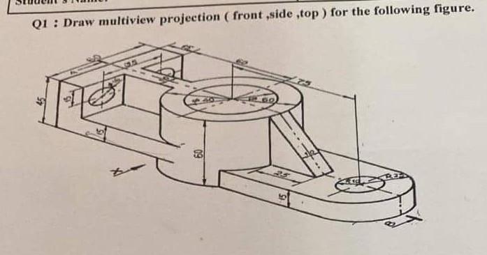 Solved Q1 : Draw multiview projection (front, side, top ) | Chegg.com