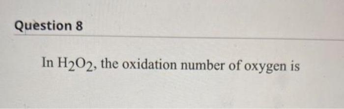 Solved Question 8 In H202, the oxidation number of oxygen is | Chegg.com