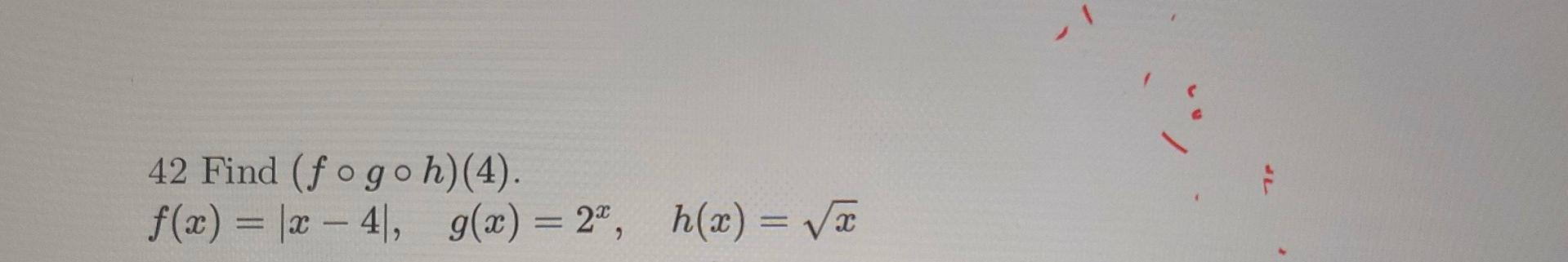 Solved 42 Find (f∘g∘h)(4). f(x)=∣x−4∣,g(x)=2x,h(x)=x | Chegg.com