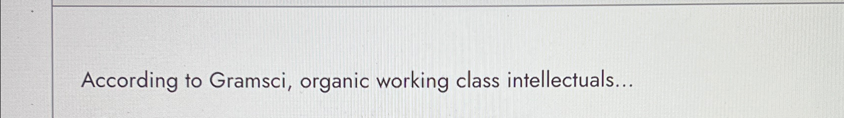 Solved According to Gramsci, organic working class | Chegg.com