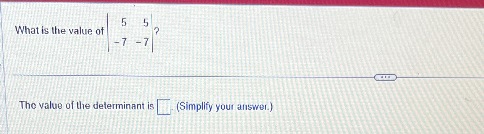 Solved What is the value of |[5,5],[-7,-7]|?The value of the | Chegg.com