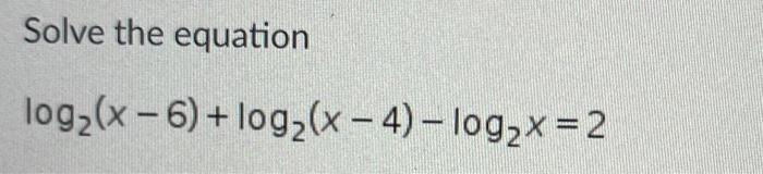 Solved Solve the equation log2(x-6) + log2(x – 4) – log2x = | Chegg.com