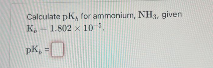 Solved Calculate pK, for ammonium, NH3, given Kb = 1.802 x | Chegg.com
