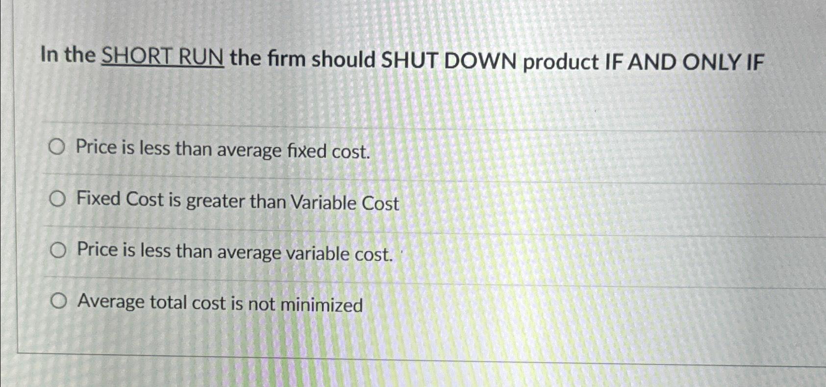 Solved In the SHORT RUN the firm should SHUT DOWN product IF | Chegg.com