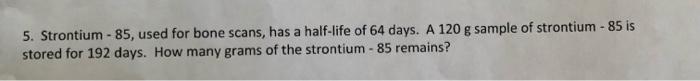 Solved 5. Strontium - 85, used for bone scans, has a | Chegg.com