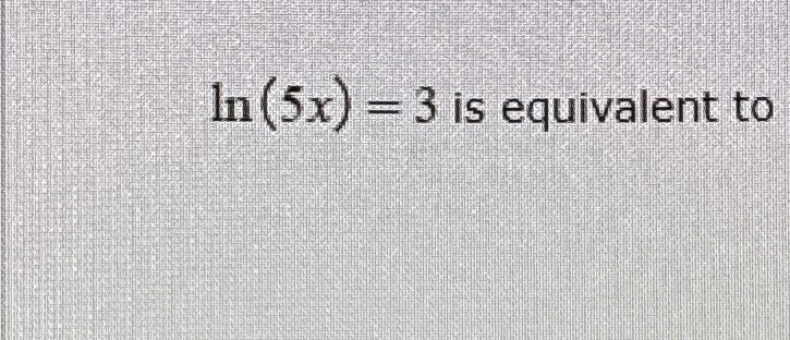 Solved ln(5x)=3 ﻿is equivalent to | Chegg.com