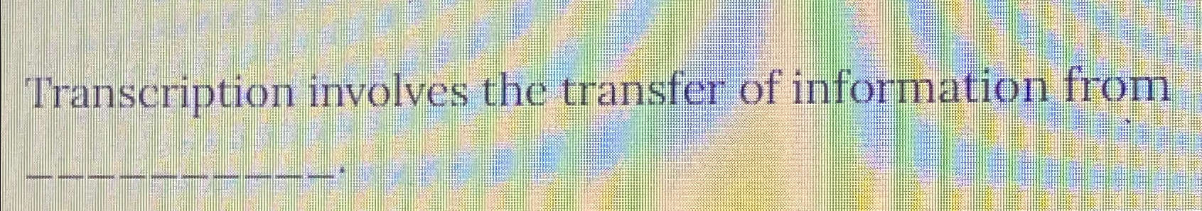 Solved Transcription involves the transfer of information | Chegg.com