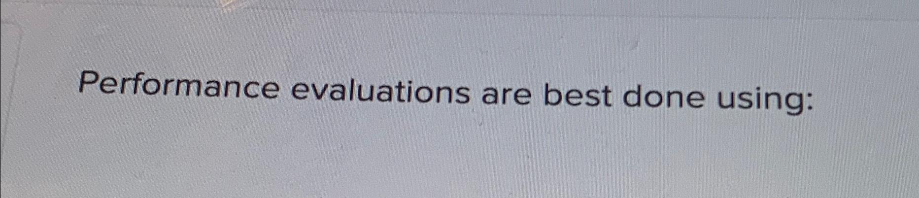 Solved Performance evaluations are best done using: | Chegg.com