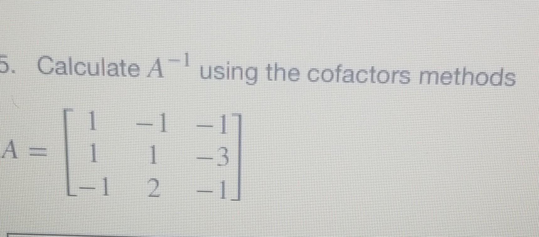 Solved 5. -1 Calculate A using the cofactors methods 1 A = - | Chegg.com