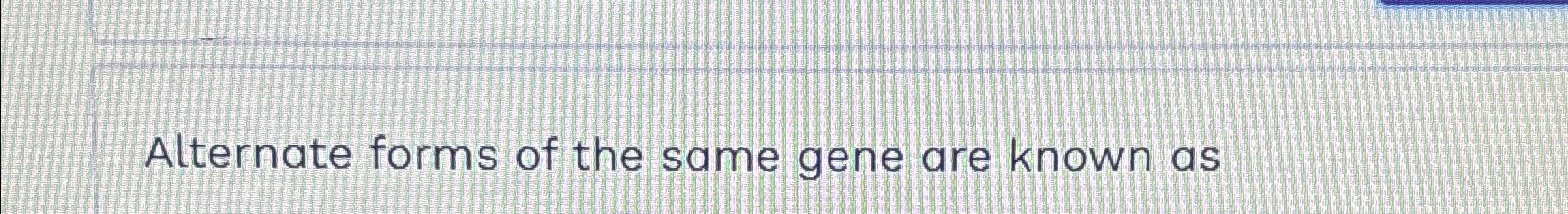 Solved Alternate forms of the same gene are known as | Chegg.com