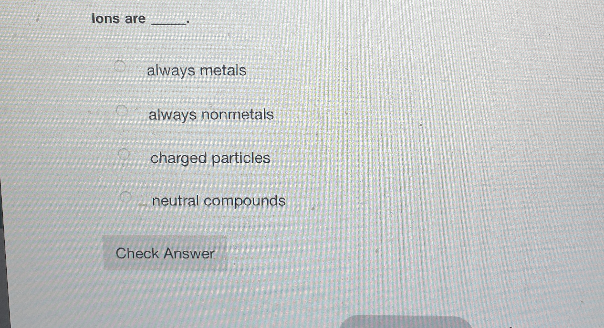 Solved Ions arealways metalsalways nonmetalscharged | Chegg.com