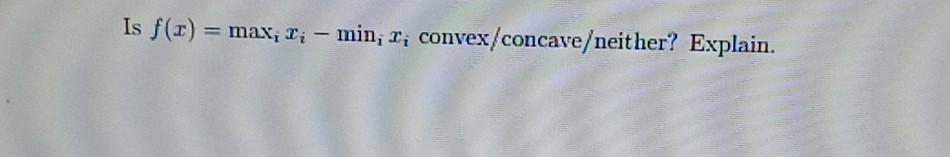 Solved Is f(x) = max; I; - min, r; convex/concave/neither? | Chegg.com