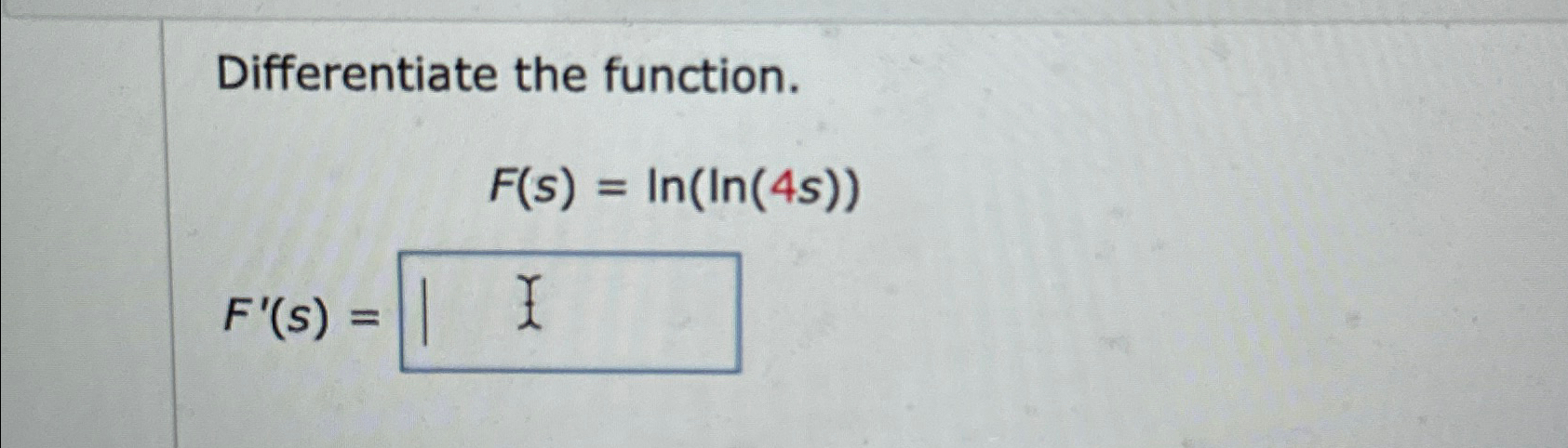 Solved Differentiate the function.F(s)=ln(ln(4s))F'(s)= | Chegg.com