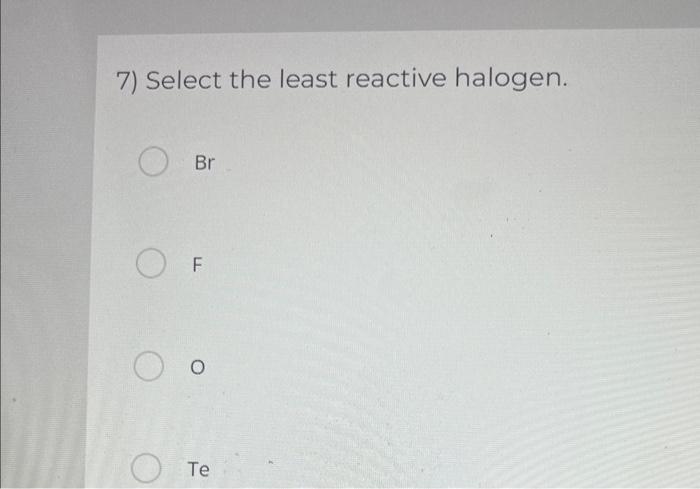 Solved 7) Select the least reactive halogen. Br F O Te | Chegg.com