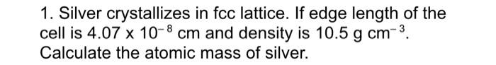 Solved 1. Silver crystallizes in fcc lattice. If edge length | Chegg.com