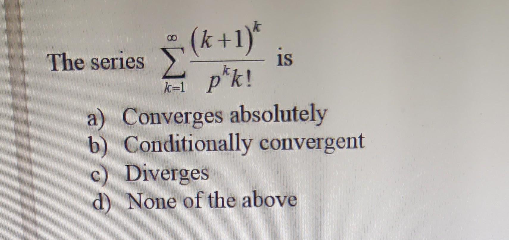 Solved The series ∑k=1∞pkk!(k+1)k is a) Converges absolutely | Chegg.com